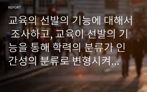 교육의 선발의 기능에 대해서 조사하고 교육이 선발의 기능을 통해 학력의 분류가 인간성의 분류로 변형시켜가고 있다는 것에 대해서 자신의 생각을 쓰시오 레포트