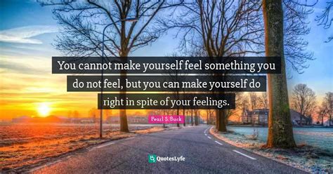 You Cannot Make Yourself Feel Something You Do Not Feel But You Can M