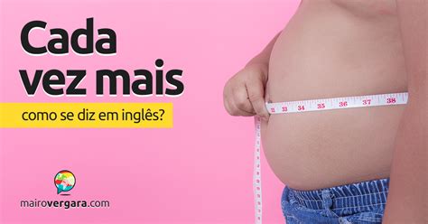 Como Se Diz Cada Vez Mais Em Inglês Mairo Vergara