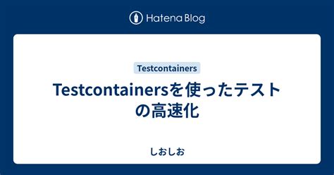 Testcontainersを使ったテストの高速化 しおしお