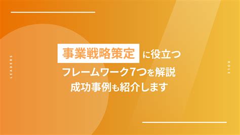事業戦略策定に役立つフレームワーク7つを解説｜成功事例も紹介します Leaders