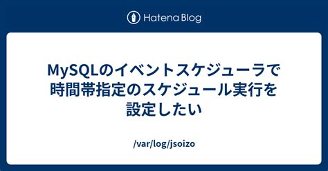 MySQLのイベントスケジューラで時間帯指定のスケジュール実行を設定したい var log jsoizo