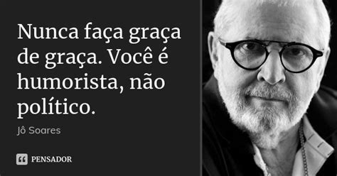Nunca faça graça de graça Você é Jô Soares Pensador