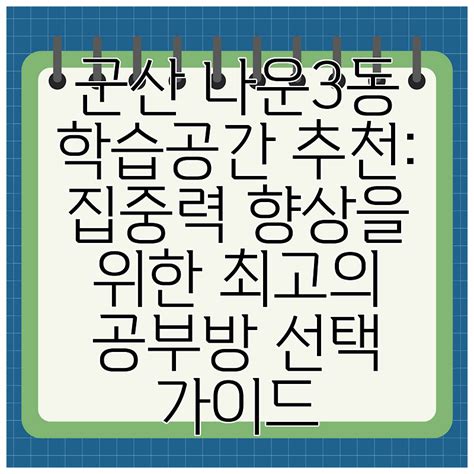 군산 나운3동 학습공간 추천 집중력 향상을 위한 최고의 공부방 선택 가이드