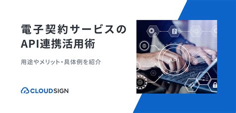 電子契約サービスのapi連携活用術｜用途やメリット・具体例を紹介 クラウドサイン