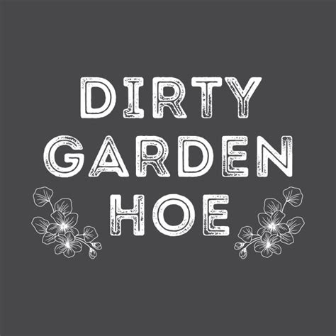 DIRTY GARDEN HOE Dirty Garden Hoe T Shirt TeePublic