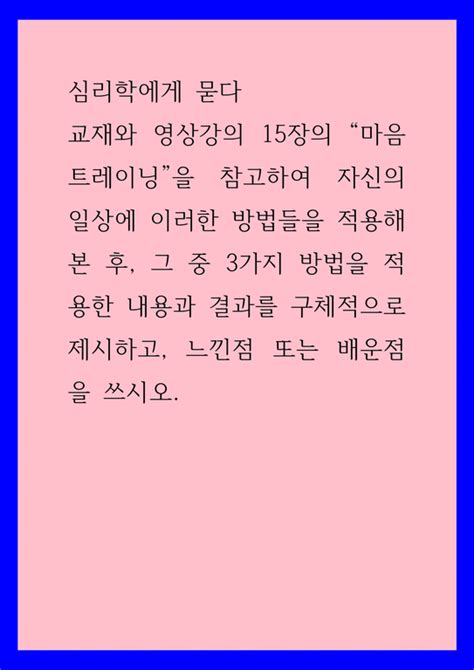 심리학에게 묻다 15장의 마음트레이닝을 참고하여 자신의 일상에 이러한 방법들을 적용해 본 후 그 중 3가지 방법을 적용한 내용과 결과를 구체적으로 제시하고 느낀점 또는