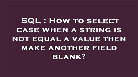 Sql How To Select Case When A String Is Not Equal A Value Then Make
