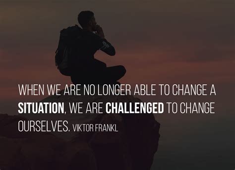 When We Are No Longer Able To Change A Situation We Are Challenged To Change Ourselves Viktor