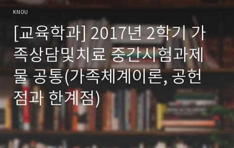 교육학과 2017년 2학기 가족상담및치료 중간시험과제물 공통가족체계이론 공헌점과 한계점 방송통신대