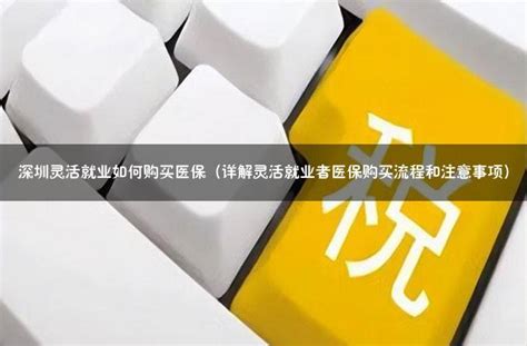 深圳灵活就业如何购买医保（详解灵活就业者医保购买流程和注意事项） 灵活用工代发工资平台