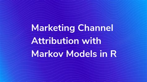 Marketing Channel Attribution With Markov Models In R Bounteous