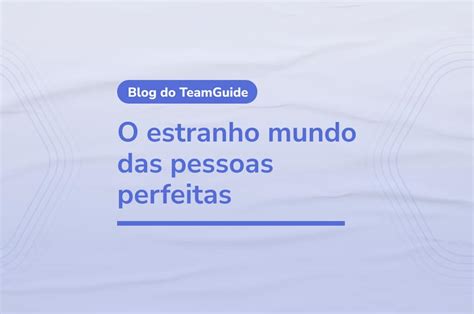 O Estranho Mundo Das Pessoas Perfeitas Blog Do TeamGuide