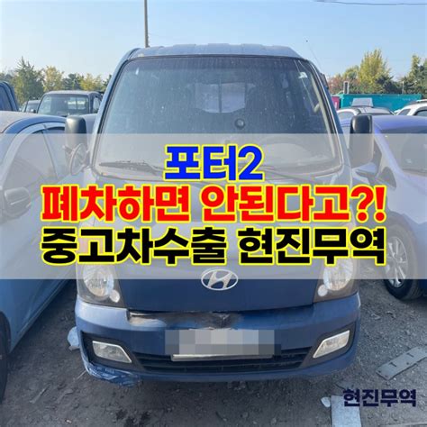 포터2 폐차하면 안 되는 이유 중고차수출 때문입니다 네이버 블로그