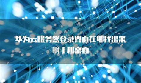 华为云服务器登录界面在哪找出来啊手机桌面 资讯 典名科技