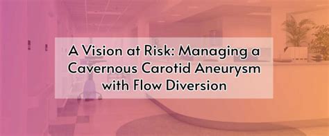 A Vision At Risk Managing A Cavernous Carotid Aneurysm With Flow Diversion
