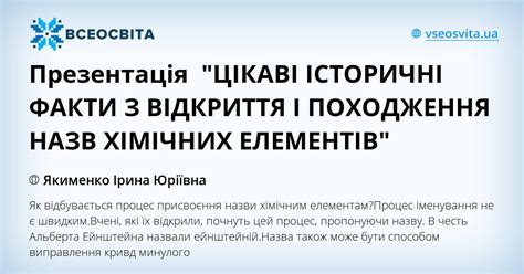 Презентація ЦІКАВІ ІСТОРИЧНІ ФАКТИ З ВІДКРИТТЯ І ПОХОДЖЕННЯ НАЗВ ХІМІЧНИХ ЕЛЕМЕНТІВ