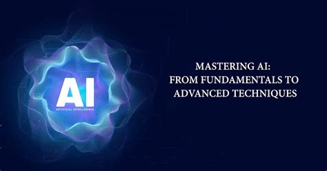 Mastering Ai From Fundamentals To Advanced Techniques