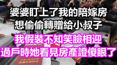 婆婆盯上了我的陪嫁房，想偷偷轉贈給小叔子，我假裝不知笑臉相迎，過戶時她看見房產證傻眼了淺談人生民間故事孝顺儿女讀書養生深夜淺讀