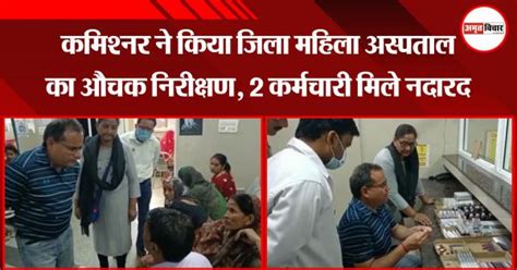 अयोध्या कमिश्नर ने किया जिला महिला अस्पताल का औचक निरीक्षण 2 कर्मचारी