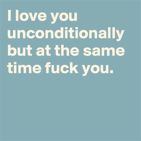 I Love You Unconditionally But At The Same Time Fuck You Post By