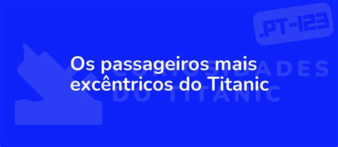 Os Passageiros Mais Excêntricos Do Titanic Curiosidades Do Titanic