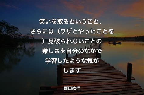 【背景3】笑いを取るということ、さらには（ワザとやったことを）見破られないことの難しさを自分のなかで学習したような気がします 西田敏行