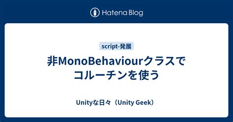 非monobehaviourクラスでコルーチンを使う Unityな日々（unity Geek）