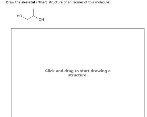 Draw the skeletal ("line") structure of an isomer of this molecule: HO OH Click and drag to ...