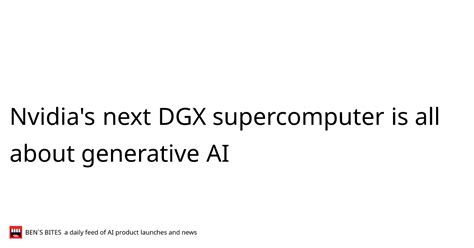Nvidias Next Dgx Supercomputer Is All About Generative Ai Bens Bites