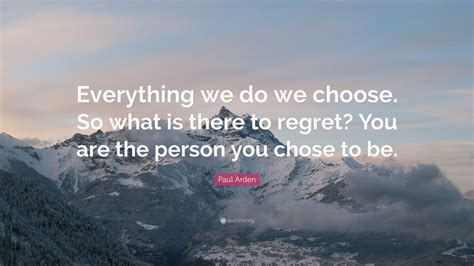 Paul Arden Quote “everything We Do We Choose So What Is There To