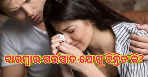 ବାରମ୍ବାର ଗର୍ଭପାତ ଯୋଗୁ ଚିନ୍ତିତ କି ଜାଣନ୍ତୁ ଏହାର କାରଣ ଏବଂ ଗର୍ଭଧାରଣ କରିବାର