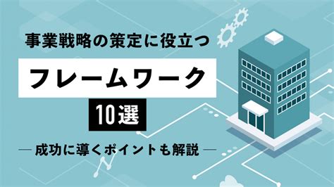 事業戦略の策定に役立つフレームワーク10選｜成功に導くポイントも解説