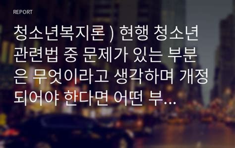 청소년복지론 현행 청소년 관련법 중 문제가 있는 부분은 무엇이라고 생각하며 개정되어야 한다면 어떤 부분이 어떻게 개정되어야