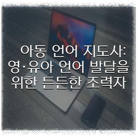 아동 언어 지도사 영·유아 언어 발달을 위한 든든한 조력자