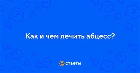 Ответы Mail Как и чем лечить абцесс