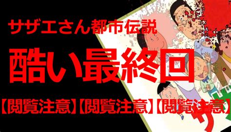 サザエさん都市伝説の最終回が怖い！悲惨でキモイ【閲覧注意】 バズーカnews・怖い話と都市伝説