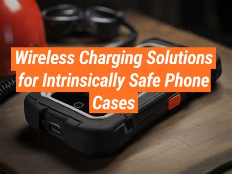 Intrinsically Safe Phone Cases Wireless Charging Unveiled Intrinsically Safe Store