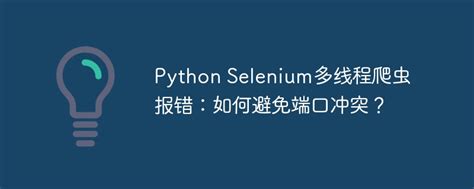 Python Selenium多线程爬虫报错：如何避免端口冲突？ 美云