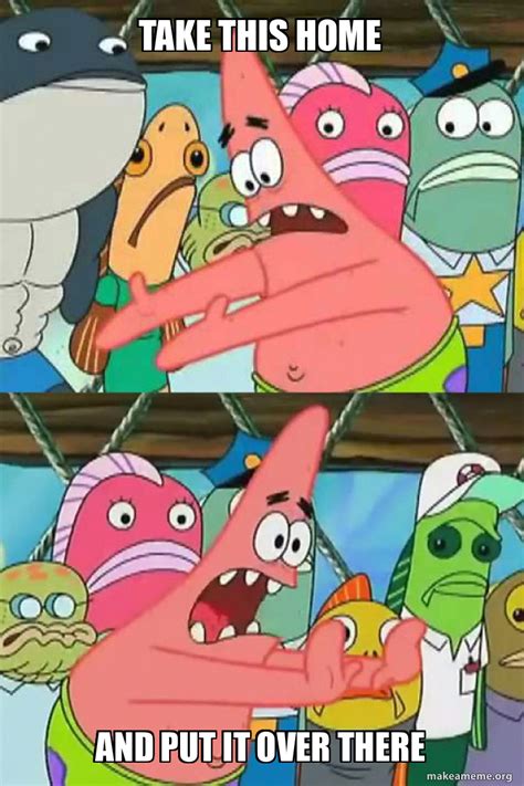 Take This Home And Put It Over There Push It Somewhere Else Patrick Meme Generator
