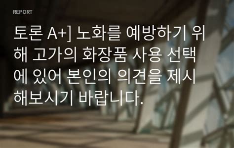 토론 A 노화를 예방하기 위해 고가의 화장품 사용 선택에 있어 본인의 의견을 제시해보시기 바랍니다 레포트