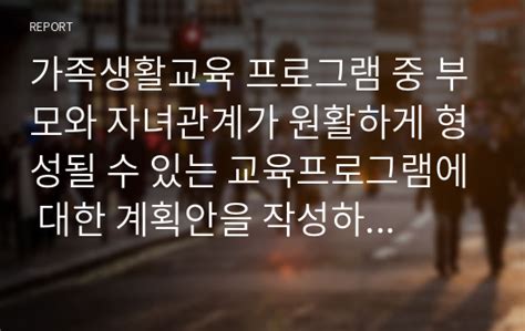 가족생활교육 프로그램 중 부모와 자녀관계가 원활하게 형성될 수 있는 교육프로그램에 대한 계획안을 작성하여 제출하시오 레포트
