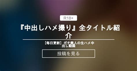 【中出し】 『中出しハメ撮り』全タイトル紹介 【毎日更新】ガチ素人の生ハメ中出し動画 蜜のあわれの投稿｜ファンティア Fantia