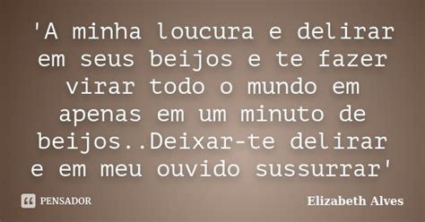 A Minha Loucura E Delirar Em Seus Elizabeth Alves Pensador