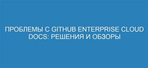 Проблемы с Github Enterprise Cloud Docs решения и обзоры