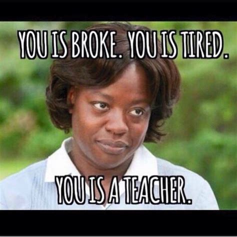 Teacher Meme You Is Broke You Is Tired You Is A Teacher Faculty