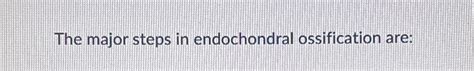 Solved The Major Steps In Endochondral Ossification Are