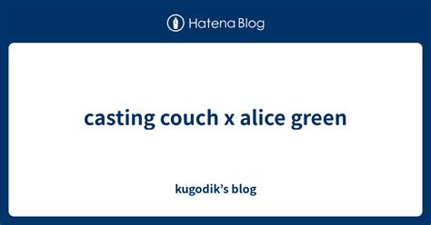 Casting Couch X Alice Green Kugodiks Blog