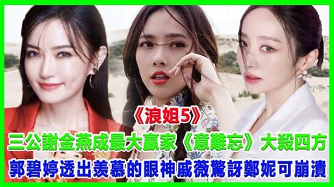 《浪姐5》三公謝金燕成最大贏家！《意難忘》大殺四方，郭碧婷透出羡慕的眼神，戚薇驚訝！鄭妮可崩潰！浪姐5戚薇謝金燕郑妮可劉忻蔡文靜