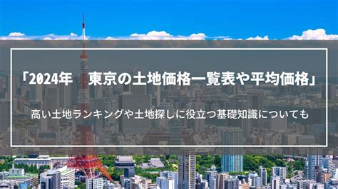 【2024年】東京の土地価格一覧表や平均価格、高い土地ランキングや土地探しに役立つ基礎知識